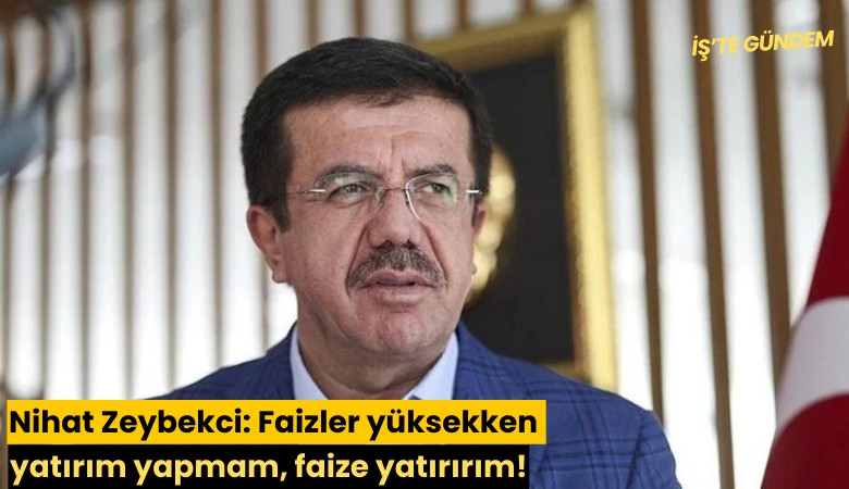 Nihat Zeybekci: Faizler yüksekken yatırım yapmam, faize yatırırım!
