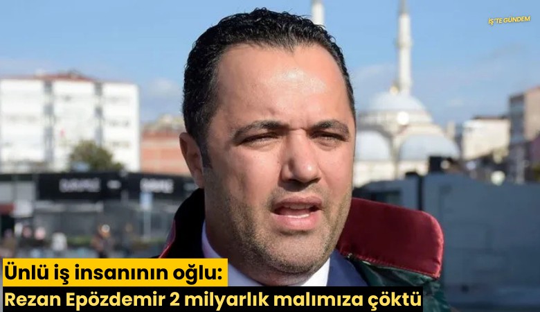 Ünlü iş insanının oğlu: Rezan Epözdemir 2 milyarlık malımıza çöktü